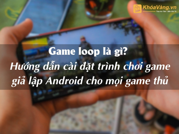 Game Loop là gì? Cách cài đặt trình chơi game giả lập Android nhanh